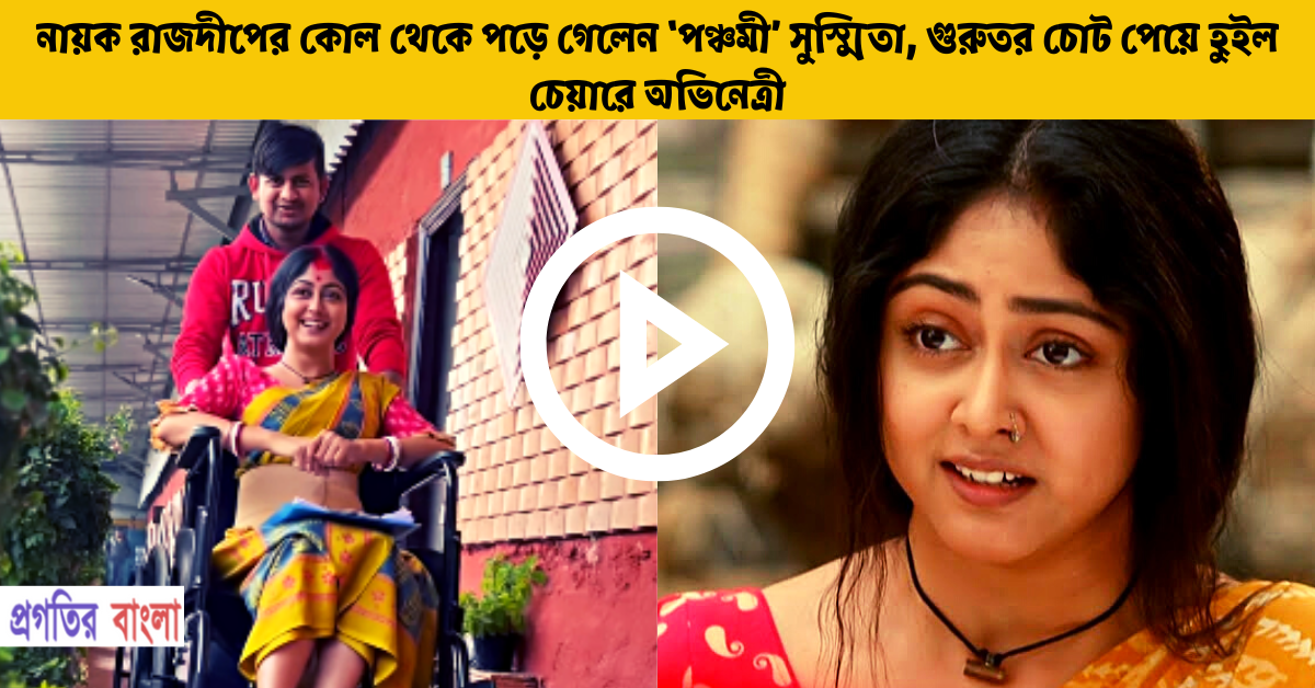 নায়ক রাজদীপের কোল থেকে পড়ে গেলেন ‘পঞ্চমী’ সুস্মিতা, গুরুতর চোট পেয়ে হুইল চেয়ারে অভিনেত্রী ...