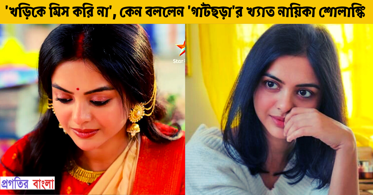 'খড়িকে মিস করি না', কেন বললেন 'গাঁটছড়া'র খ্যাত নায়িকা শোলাঙ্কি? - Progotir Bangla